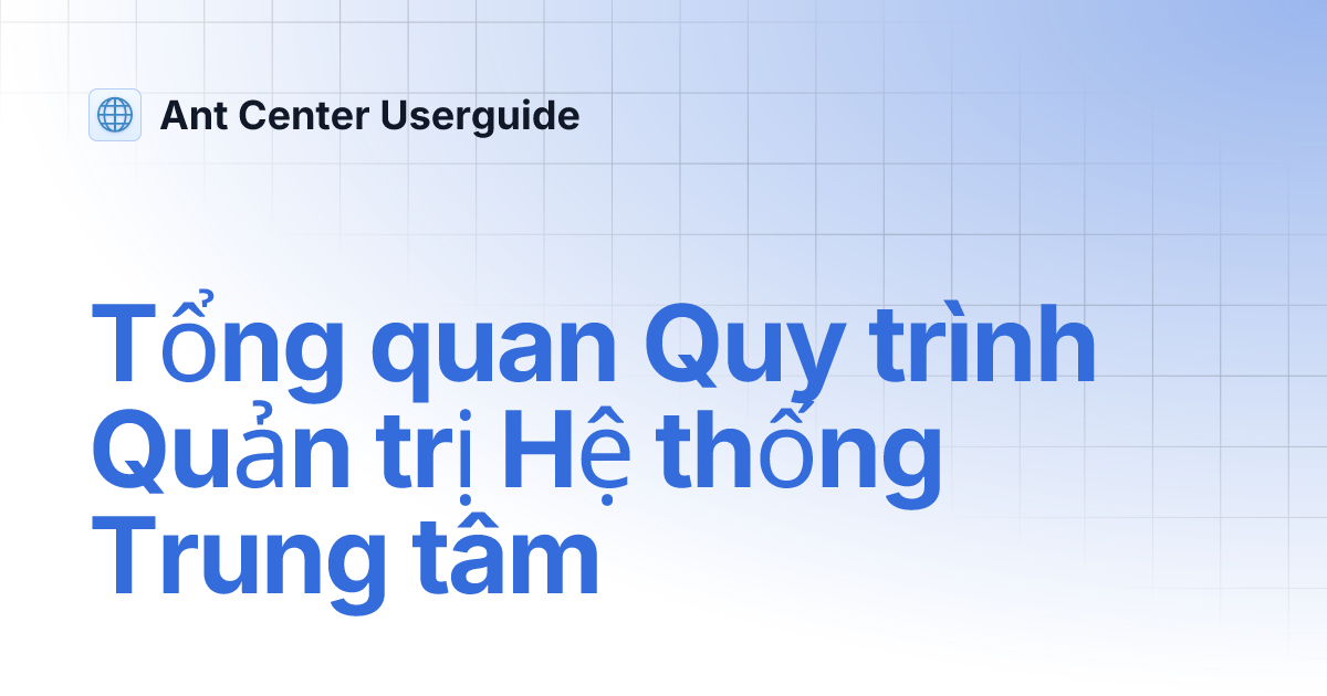 Tổng quan Quy trình Quản trị Hệ thống Trung tâm | Ant Center Userguide